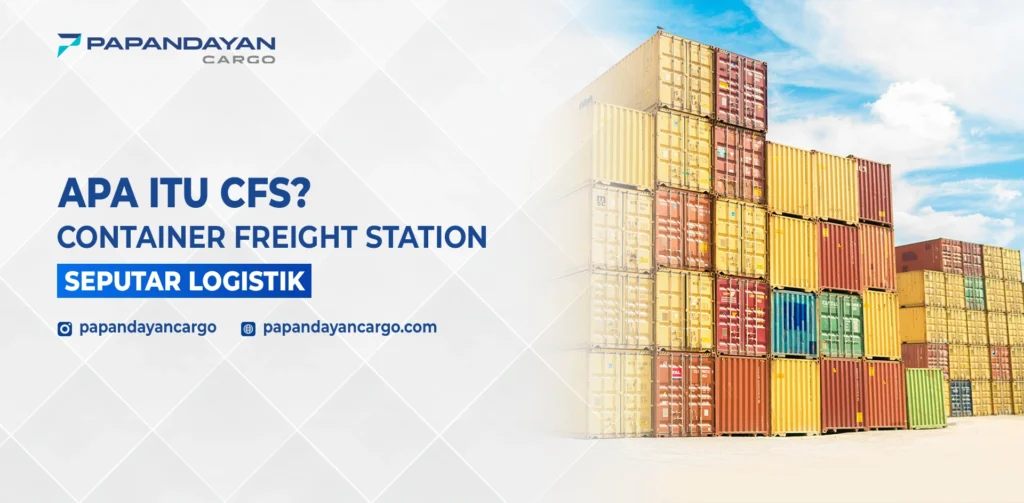 Apa itu CFS dalam Kargo? Pengertian, Tujuan, dan Fungsinya